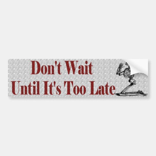 Don't wait untill it's too late bumper sticker | Zazzle.com