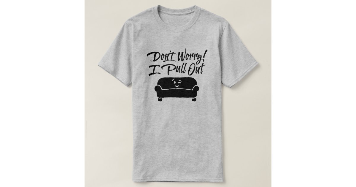 Don't Worry! I Pull Out T-shirt | Zazzle