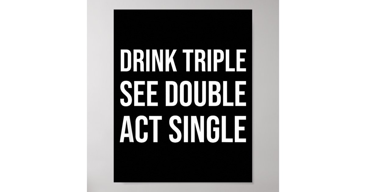 Drink Triple See Double Act Single - Funny Drinkin Poster | Zazzle