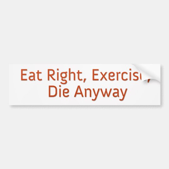 Eat Right, Exercise, Die Anyway Bumper Sticker | Zazzle.com