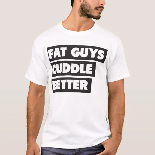 Fat Guys Cuddle Better T-Shirt | Zazzle