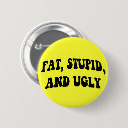 Fat, Stupid, and Ugly Button | Zazzle
