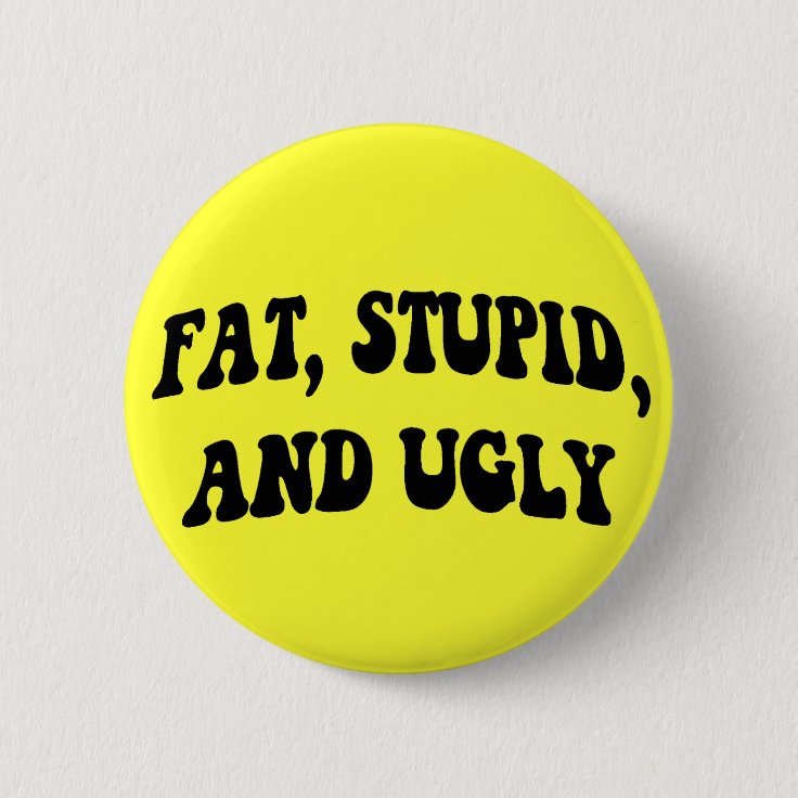 Fat, Stupid, and Ugly Button | Zazzle
