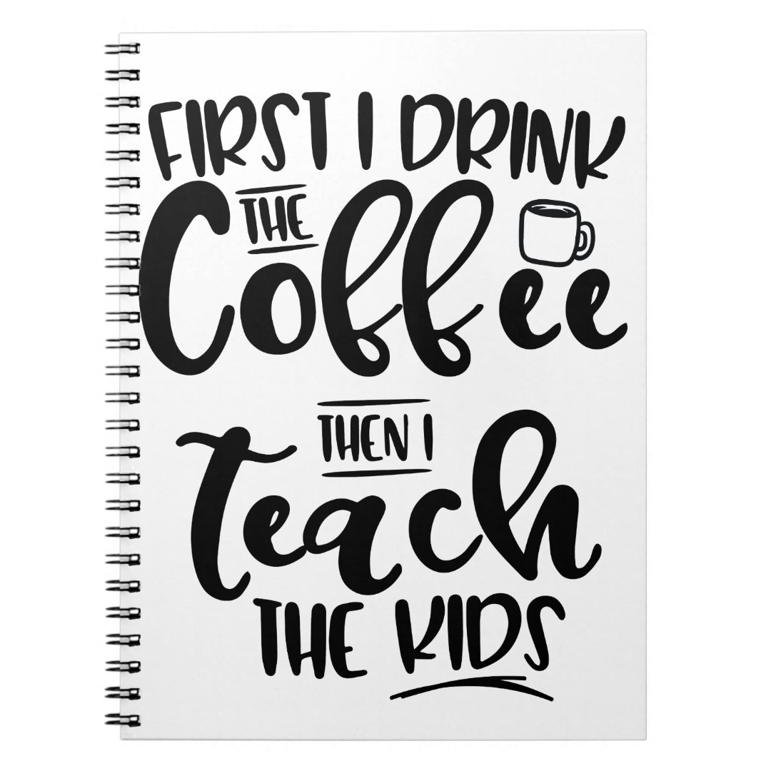 First I Drink The Coffee Then I Teach The Kids Notebook | Zazzle