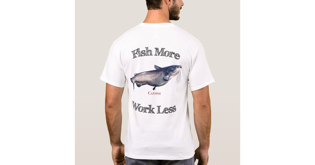 Fish More Catfish Work Less T-Shirt | Zazzle
