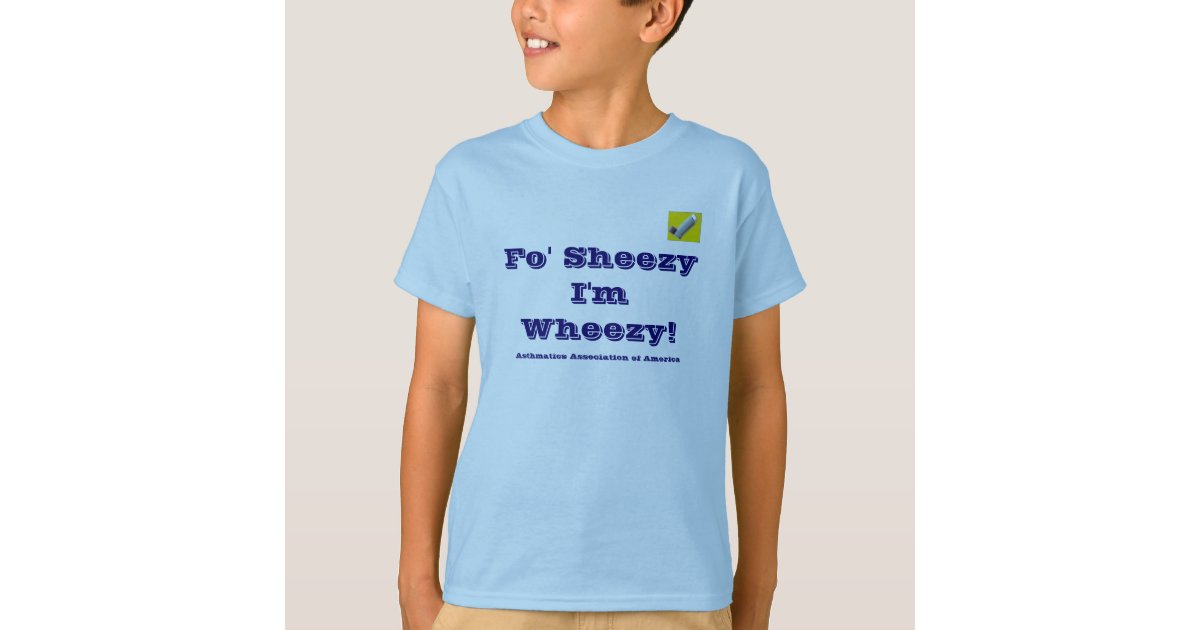 Fo' Sheezy I'm Wheezy T-Shirt | Zazzle