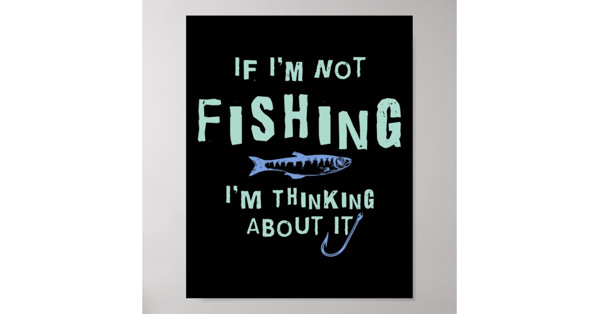 Funny If I'm Not Fishing Im Thinking About It Poster | Zazzle