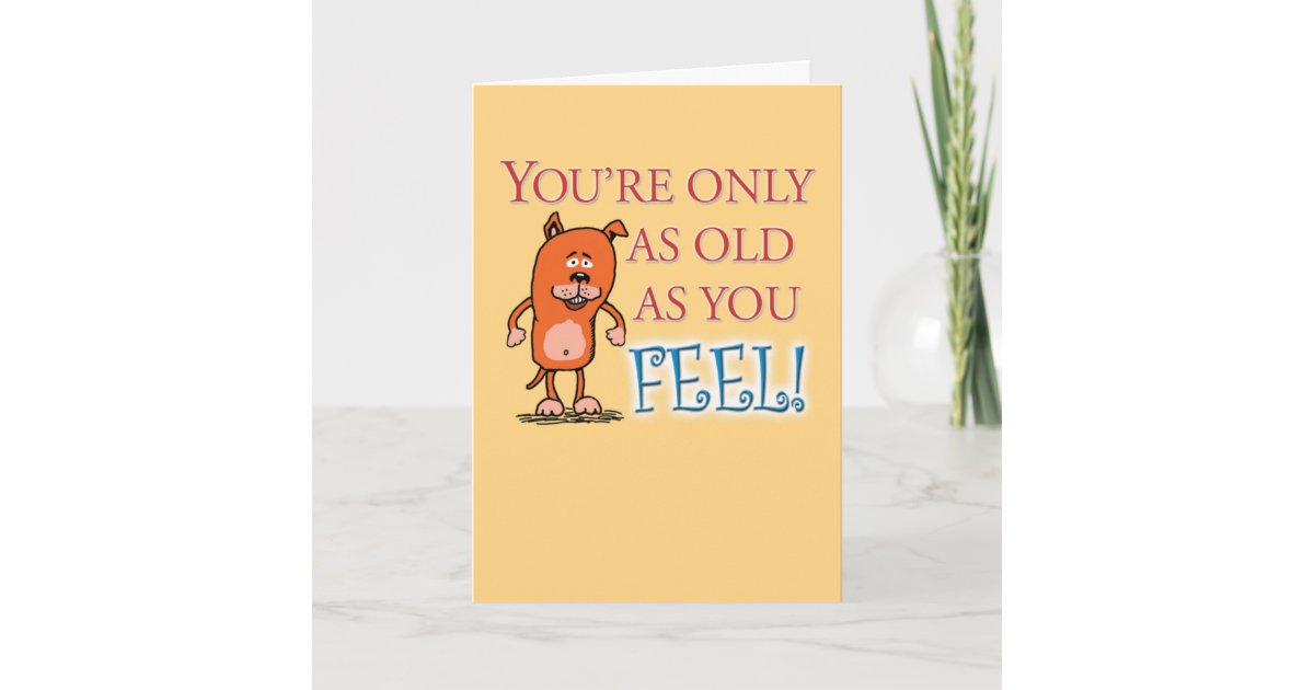 Funny Only As Old As You Feel Birthday Card | Zazzle