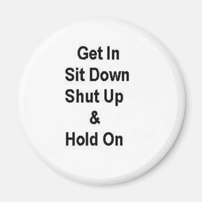 Get In Sit Down Shut Up & Hold On Magnet | Zazzle.com
