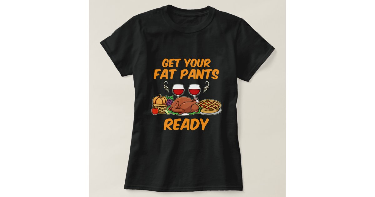 Get your fat Pants ready T-Shirt | Zazzle