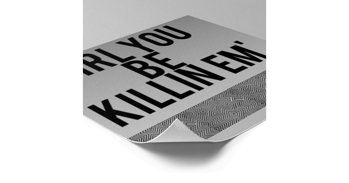 "girl you be killin' em" poster | Zazzle