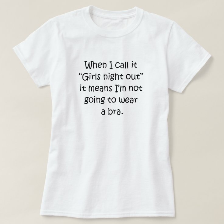 "GIRLS NIGHT OUT" MEANS NO BRA T-Shirt | Zazzle