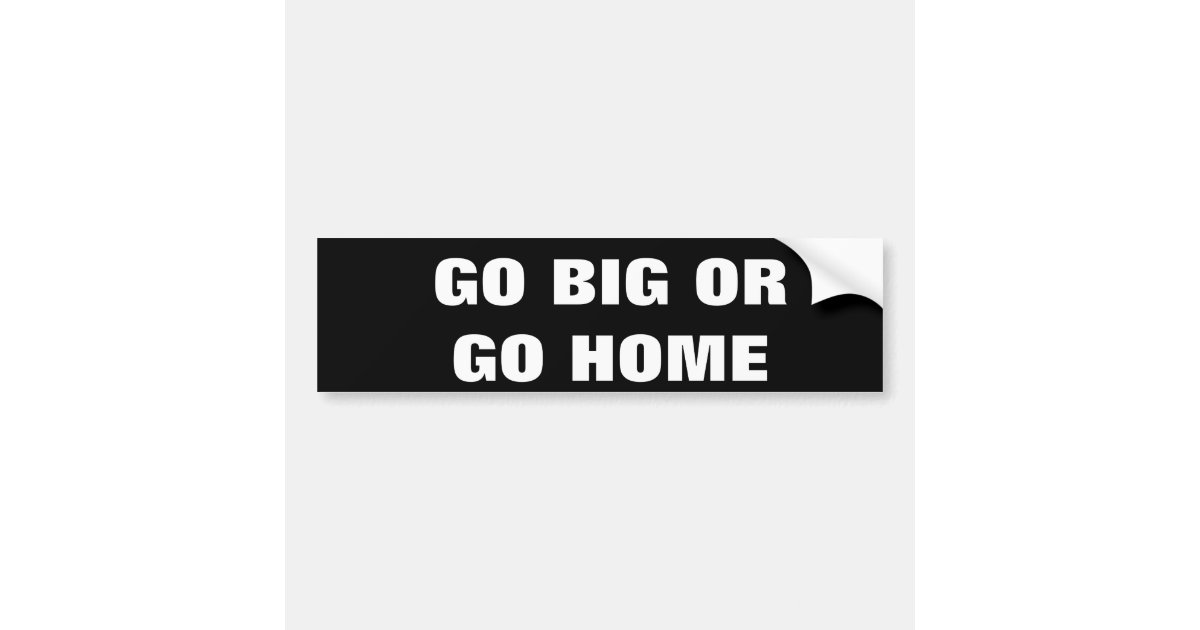 GO BIG OR GO HOME BUMPER STICKER | Zazzle