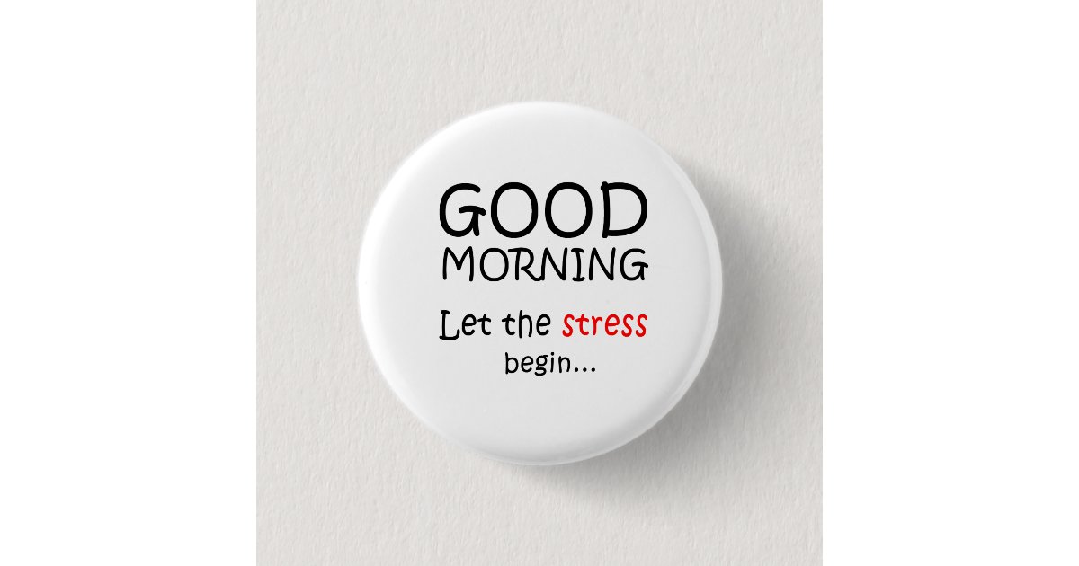 Good Morning Let the stress begin Button | Zazzle