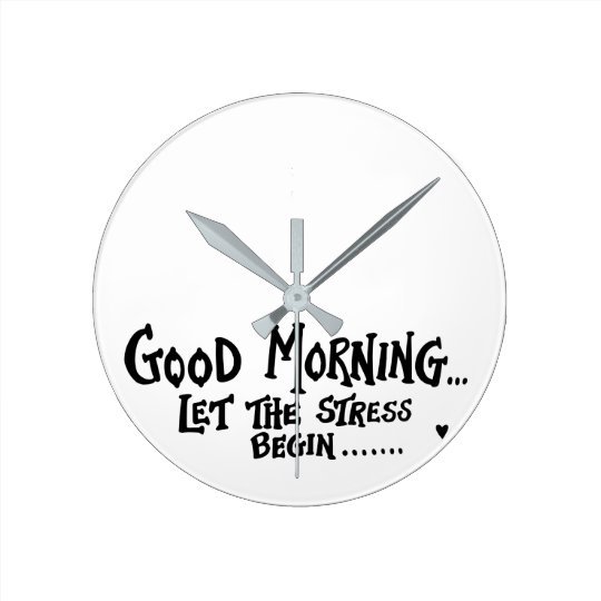 Good Morning Let The Stress Begin - funny saying Round Clock | Zazzle.com