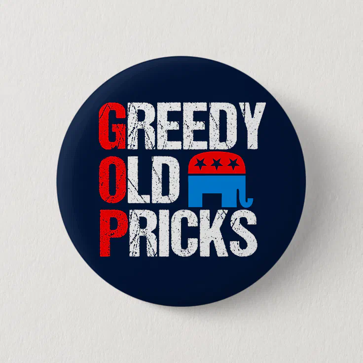 Greedy Old Pricks Funny Anti GOP Button | Zazzle