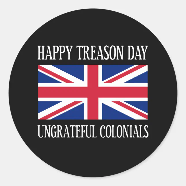 Happy Treason Day Ungrateful Colonials July 4th Classic Round Sticker ...