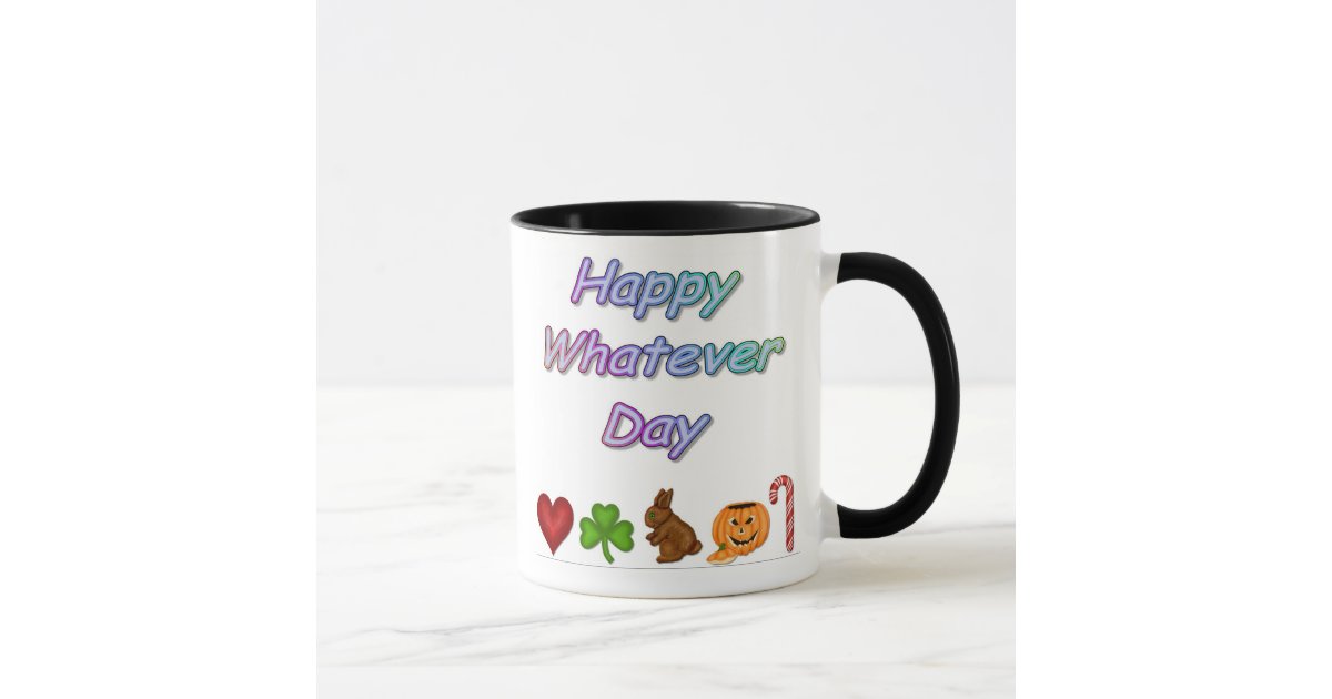 Happy Whatever Day Mug | Zazzle