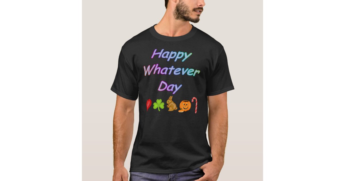 Happy Whatever Day T-Shirt | Zazzle