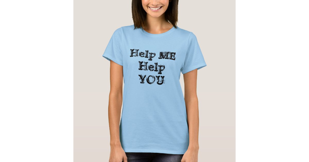 Help ME Help YOU T-Shirt | Zazzle