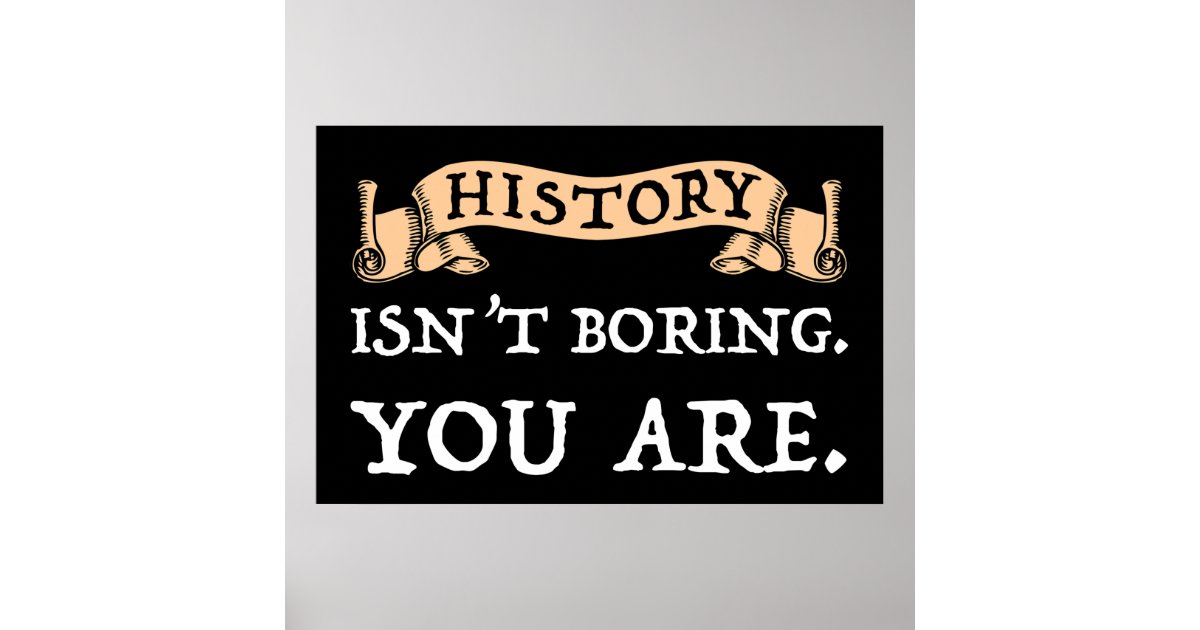 History Isn't Boring - You Are Poster | Zazzle
