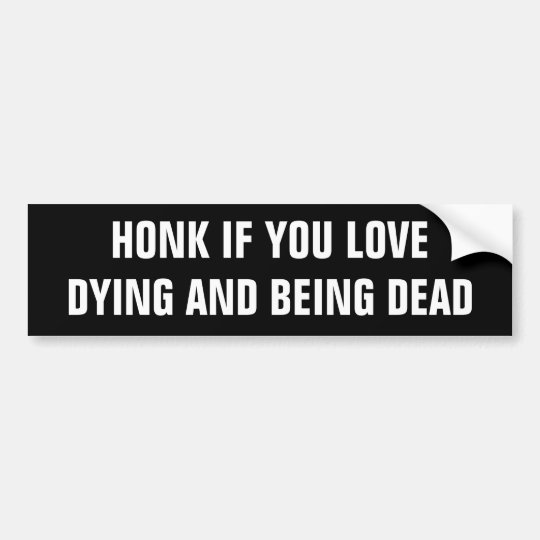 Honk if you love dying and being dead. bumper sticker | Zazzle.com