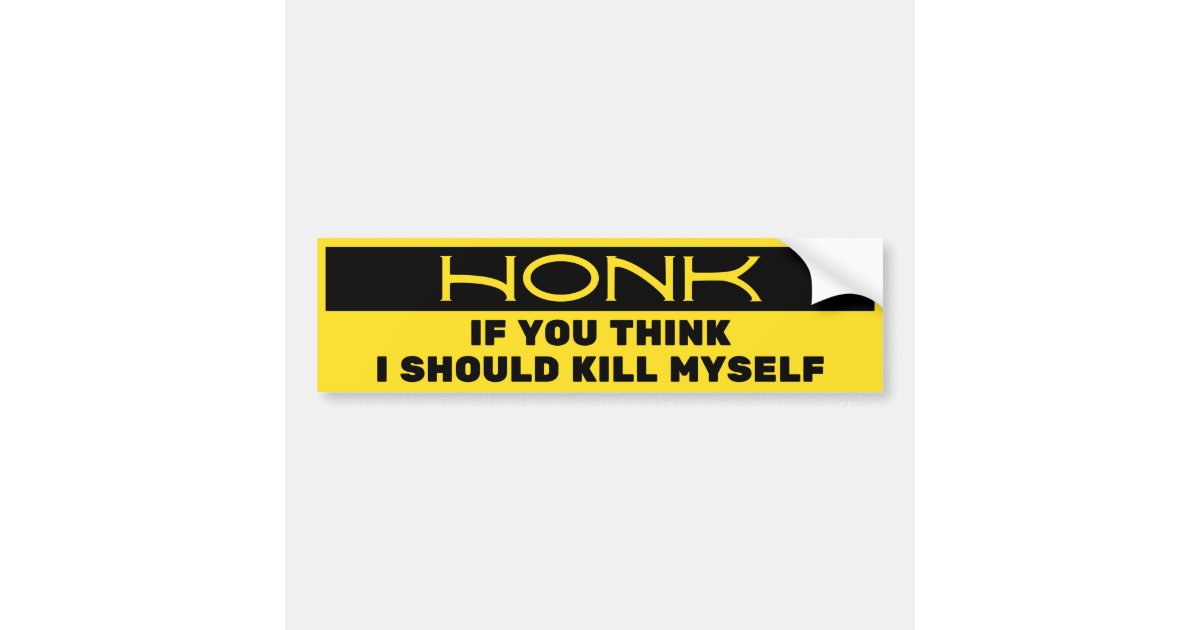 Honk If You Think I Should Kill Myself Bumper Sticker | Zazzle