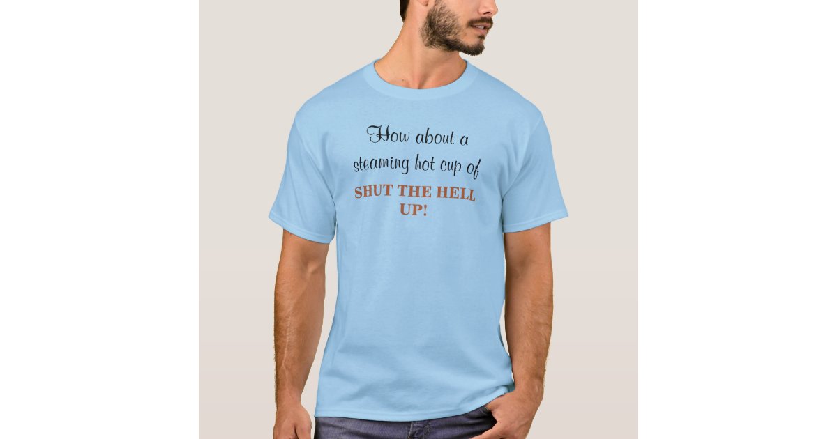 How about a steaming hot cup of, SHUT THE HELL UP! T-Shirt | Zazzle
