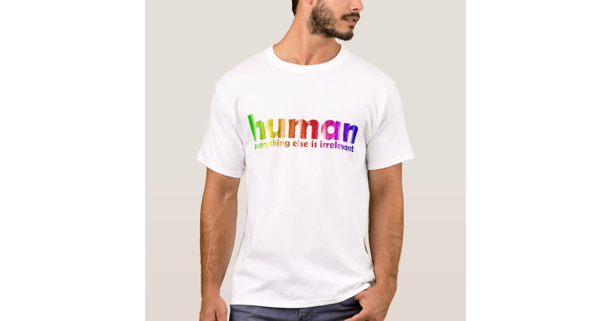 Human - Everything else is irrelevant T-Shirt | Zazzle