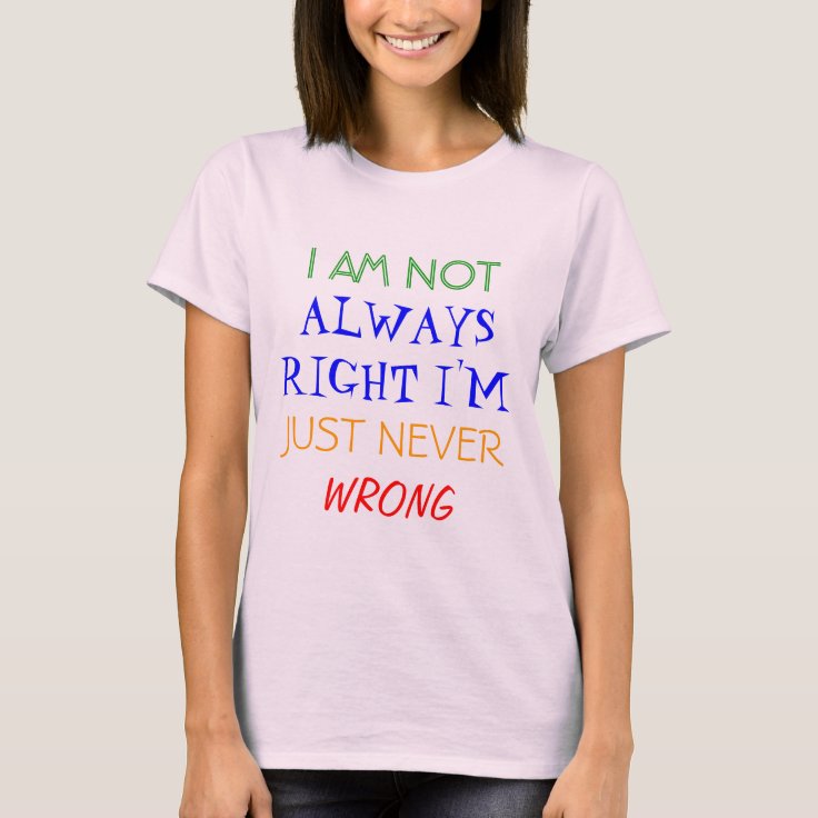 I AM NOT, ALWAYS RIGHT I'M, JUST NEVER, WRONG T-Shirt | Zazzle
