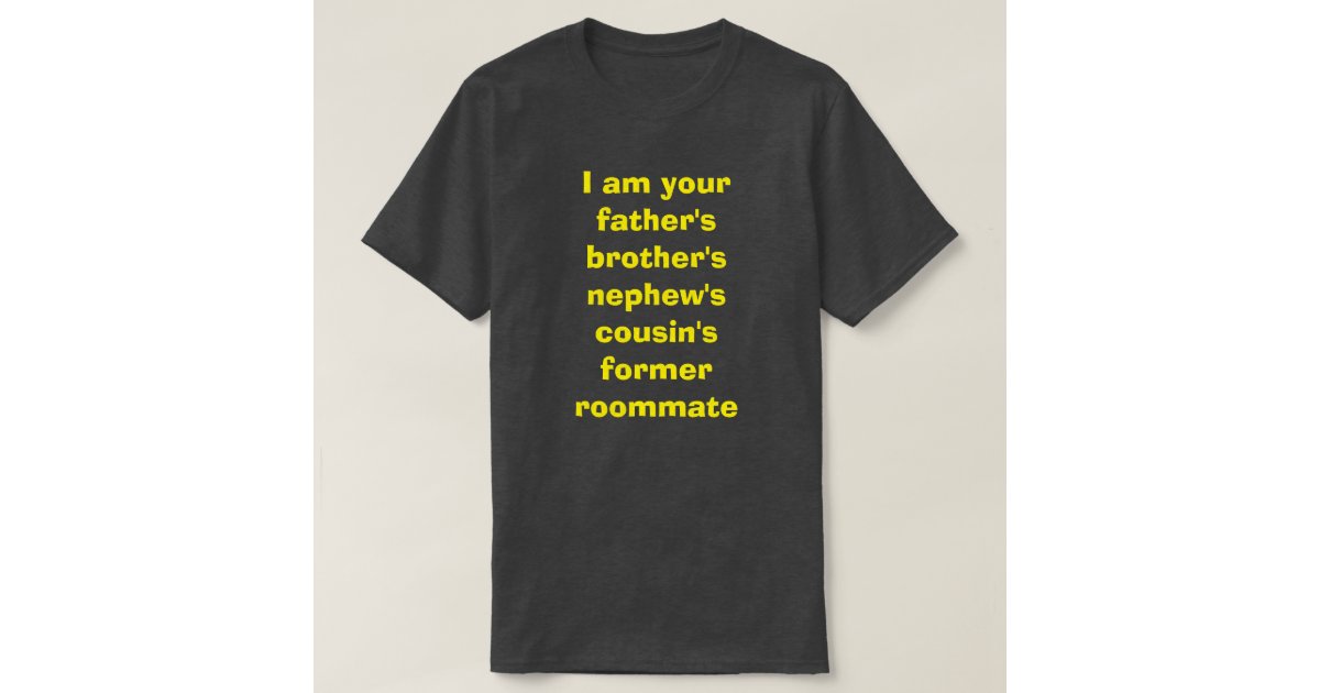 I Am Your Fathers Brothers Nephews Cousins T Shirt