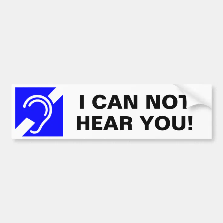 I CAN NOT HEAR YOU! BUMPER STICKER | Zazzle