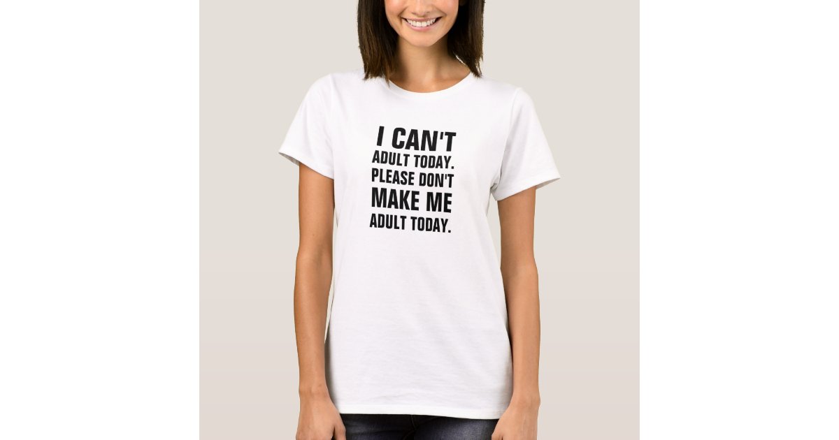 I Cant Adult Today Please Dont Make Me Adult To T Shirt Zazzle