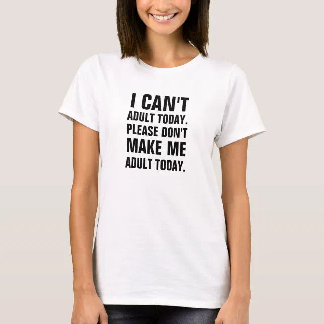 I Cant Adult Today Please Dont Make Me Adult To T Shirt Zazzle