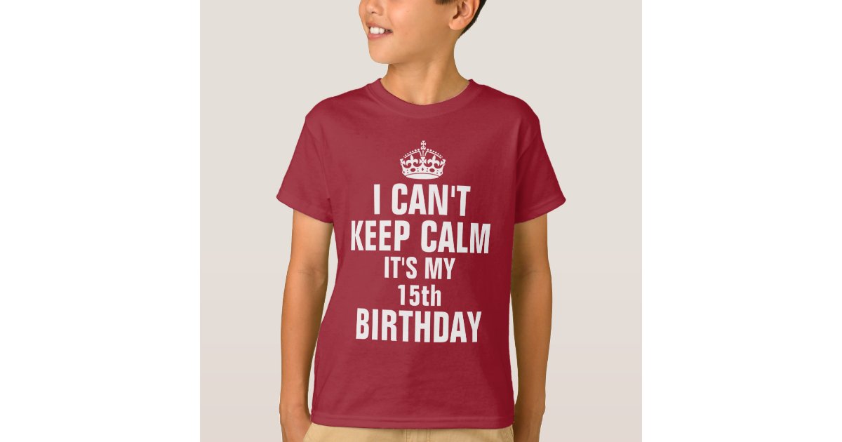 I Cant Keep Calm Its My 15th Birthday T Shirt Zazzle
