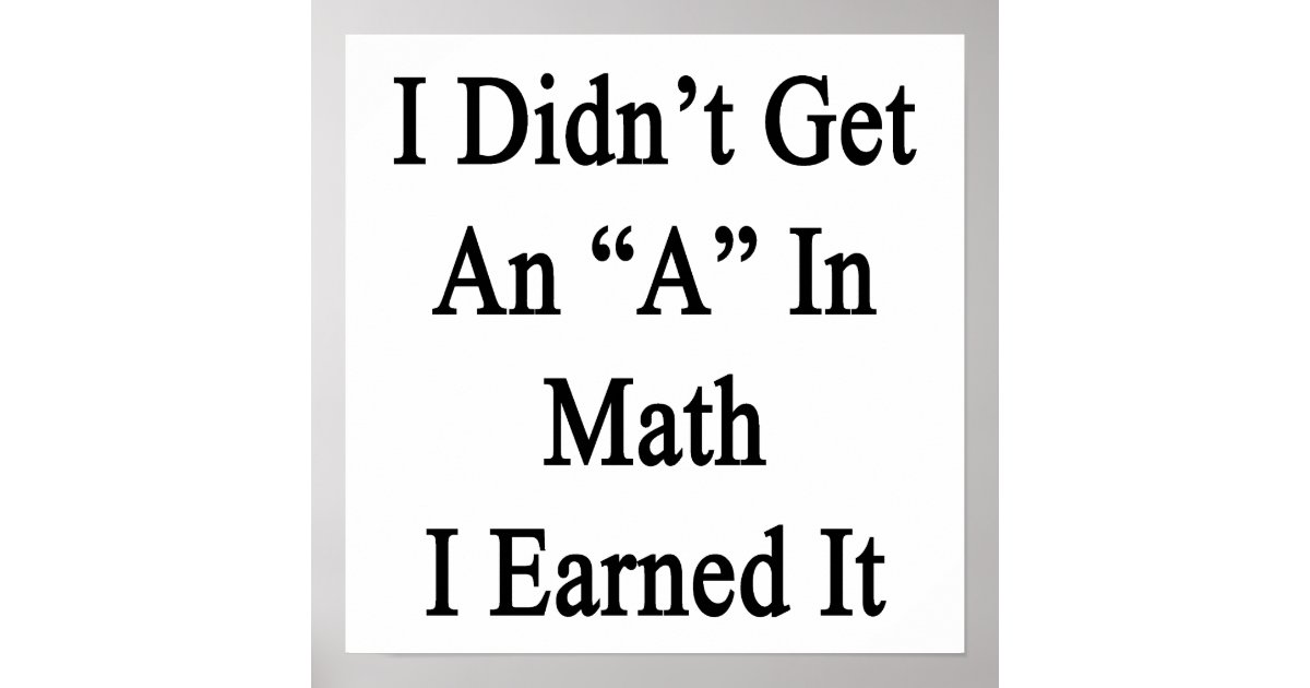 I Didn't Get An A In Math I Earned It Poster | Zazzle