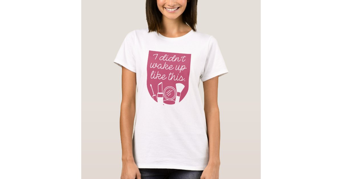I Didn't Wake Up Like This T-Shirt | Zazzle