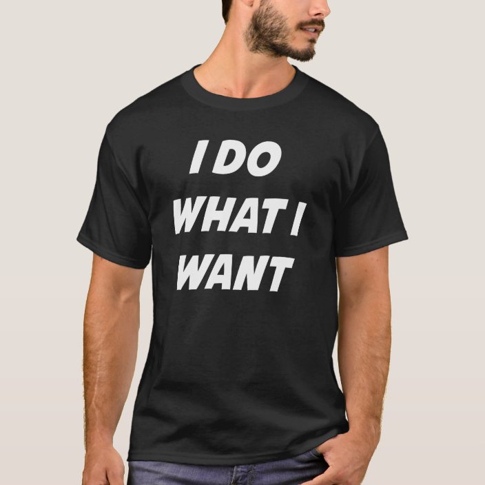 I Do What I Want T-Shirt | Zazzle.com