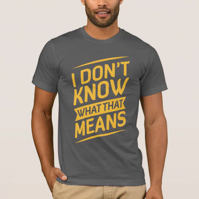 I Don't Know What That Means T-shirt | Zazzle
