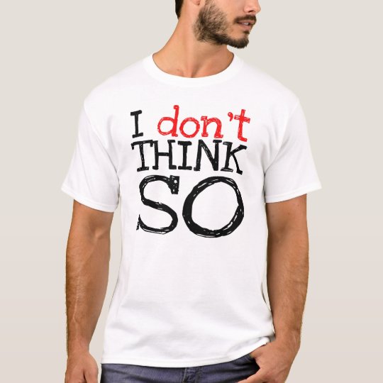 I don't think so T-shirt | Zazzle.com