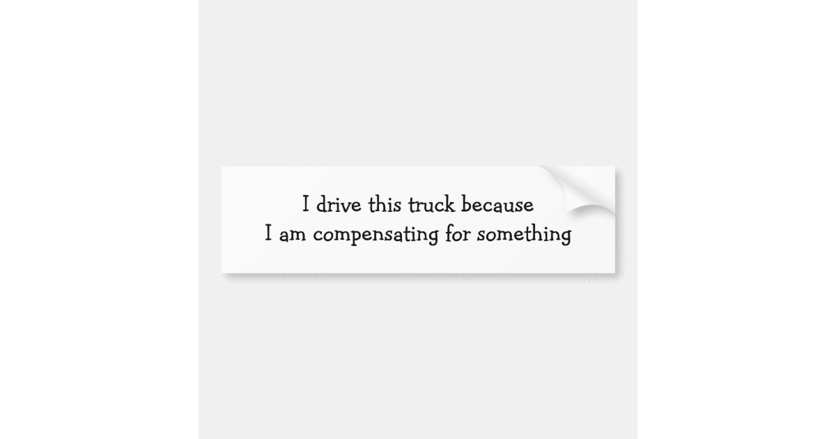 I drive this truck becauseI am compensating for... Bumper Sticker | Zazzle