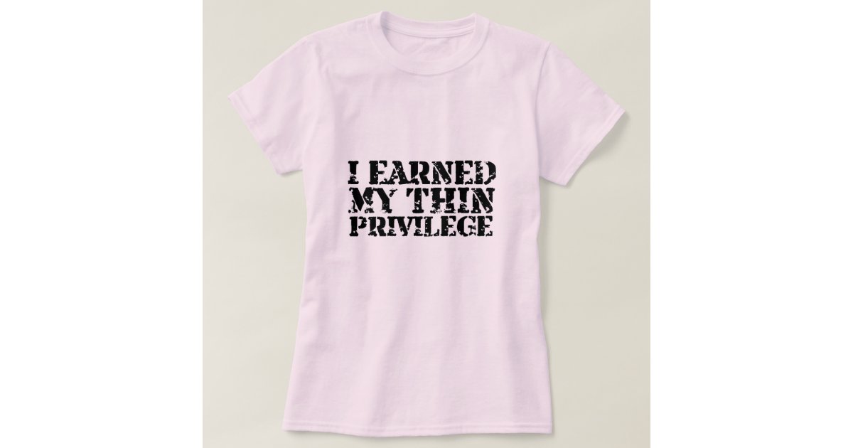 I earned my thin privilege T shirt | Zazzle