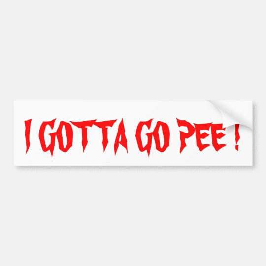 I GOTTA GO PEE bumper sticker 1 | Zazzle.com