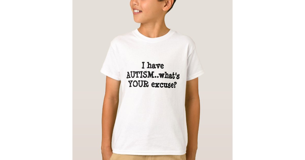 I have AUTISM..what's YOUR excuse? T-Shirt | Zazzle