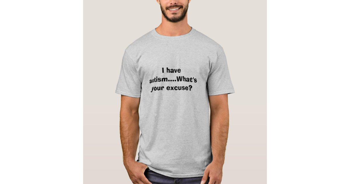 I have autism....What's your excuse? T-Shirt | Zazzle