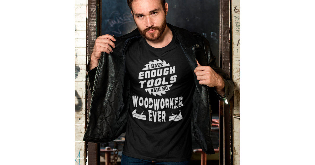 I Have Enough Tools Said No Woodworker Ever T-Shirt | Zazzle