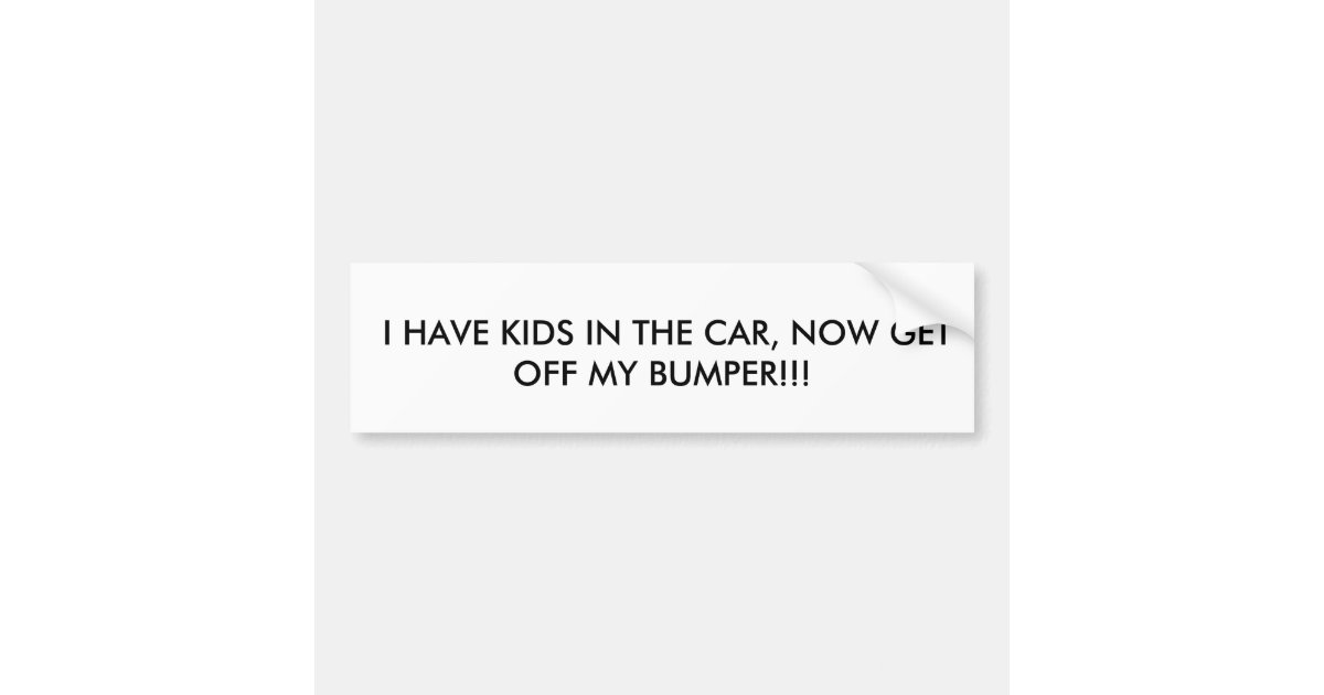 I HAVE KIDS IN THE CAR, NOW GET OFF MY BUMPER!!! BUMPER STICKER | Zazzle