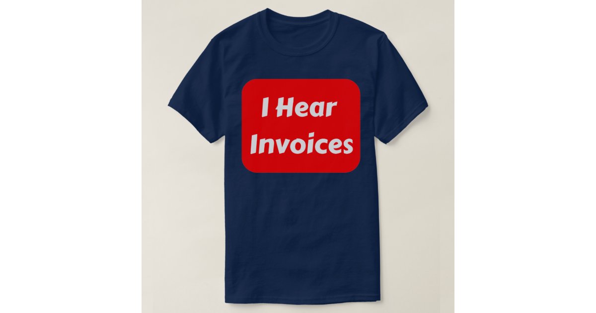 I Hear Invoices 4 T-Shirt | Zazzle