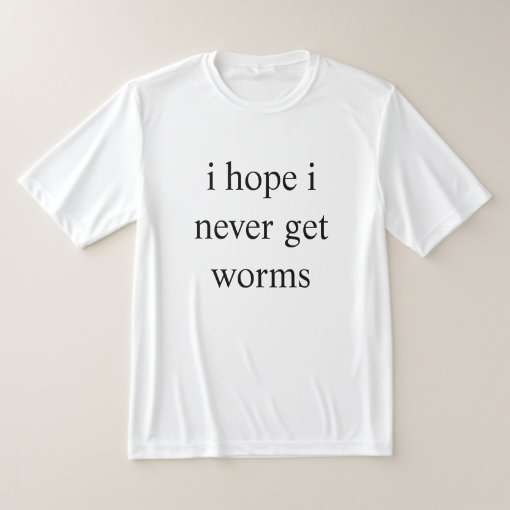 i hope i never get worms T-Shirt | Zazzle