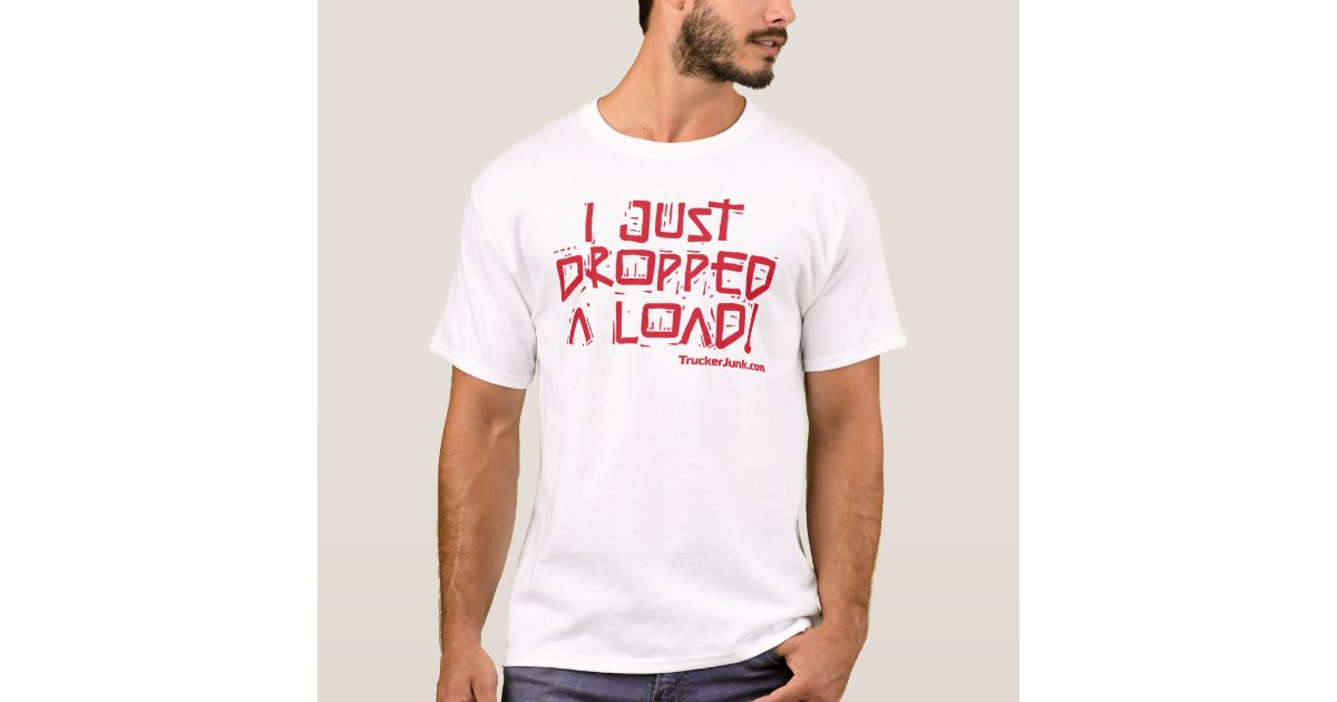 I Just Dropped a Load T-Shirt | Zazzle